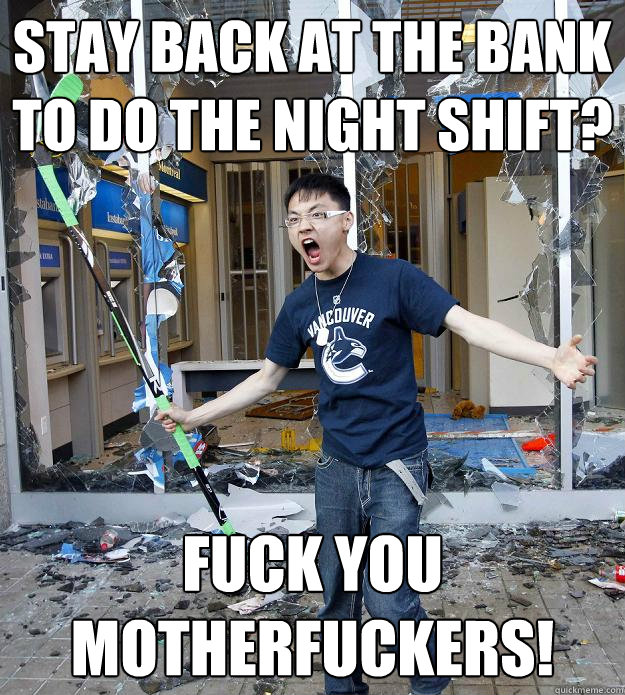 Stay Back at the bank to do the night shift? Fuck you Motherfuckers! - Misc - quickmeme