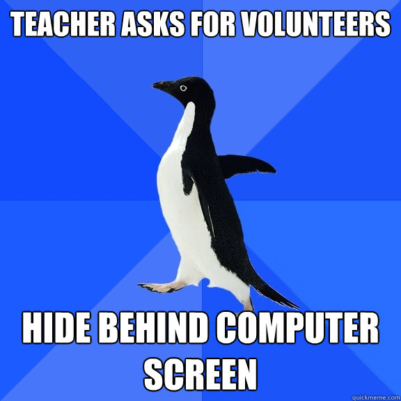 Teacher asks for volunteers hide behind computer screen - Socially Awkward Penguin - quickmeme