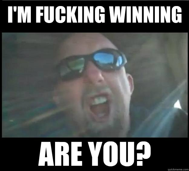WHO's WINNING NOW, CHARLIE? - Im Fucking Winning Guy - quickmeme