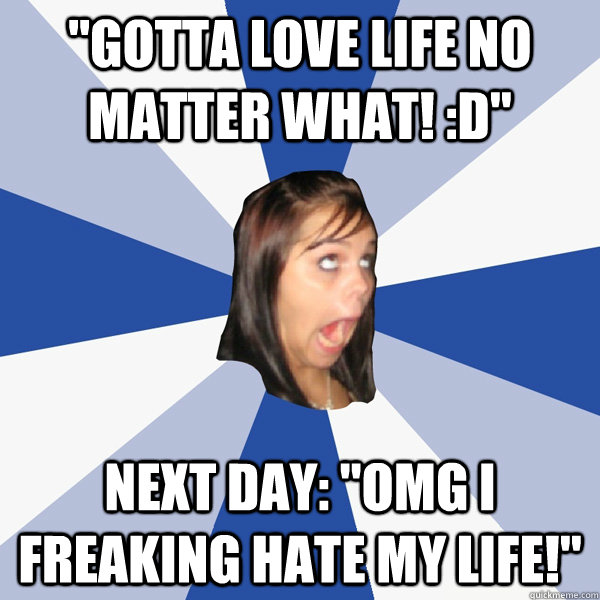 "Gotta love life no matter what! :D" Next day: "OMG I freaking hate my life!" - Annoying ...