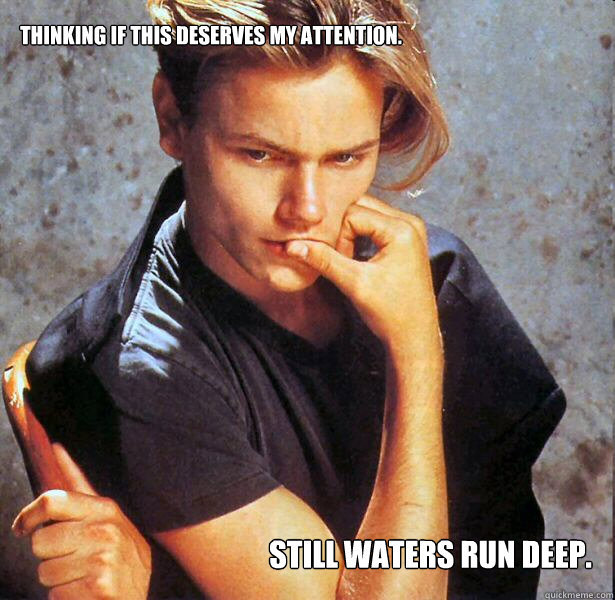 Thinking if this deserves my attention. Still waters run deep. - Riverrunsdeep - quickmeme