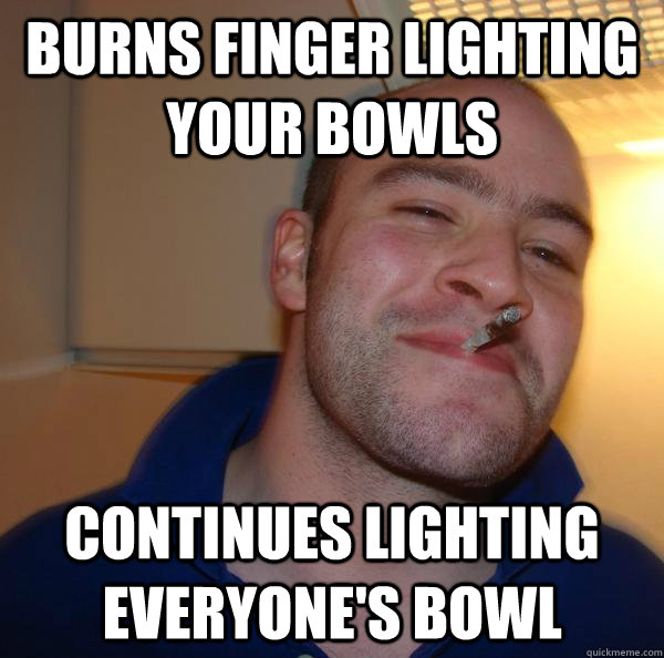 burns finger lighting your bowls continues lighting everyone's bowl - Misc - quickmeme