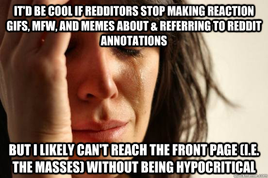 it'd be cool if redditors stop making reaction gifs, mfw, and memes about & referring to reddit ...