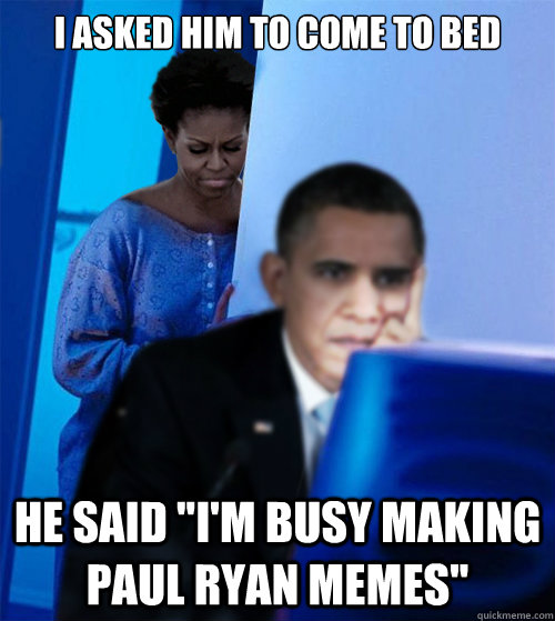 I asked him to come to bed he said "I'm busy making paul ryan memes" - Redditor Obamas Wife ...