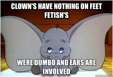 clown's have nothing on feet fetish's were dumbo and ears are involved - Fetishs 101 - quickmeme