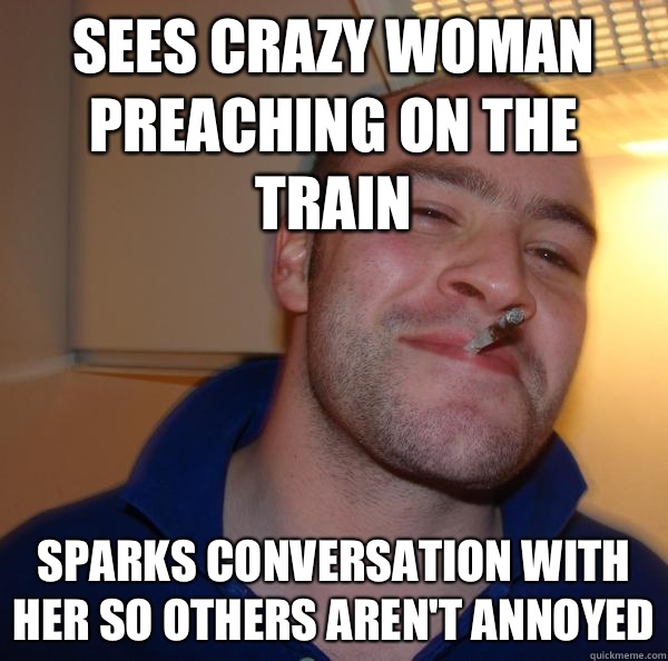 Sees crazy woman preaching on the train Sparks conversation with her so others aren't annoyed ...