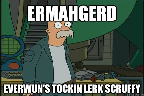 Ermahgerd Everwun's tockin lerk scruffy - Uh-yerp. - quickmeme