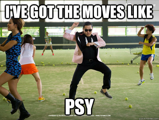 I've got the moves like PSY - Ive got the moves - quickmeme