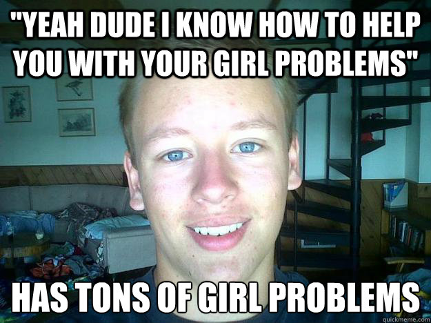 "yeah dude i know how to help you with your girl problems" has tons of girl problems - Misc ...