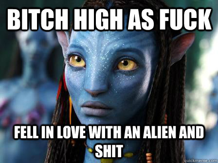 BITCH HIGH AS FUCK fell in love with an alien and shit - Neytiri - quickmeme