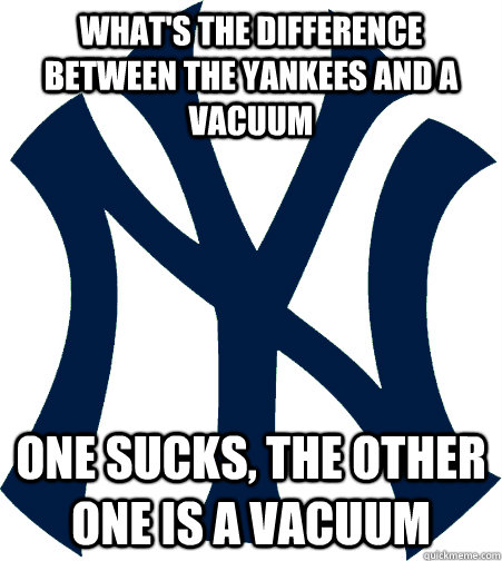 What's the difference between the Yankees and a vacuum one sucks, the other one is a vacuum ...