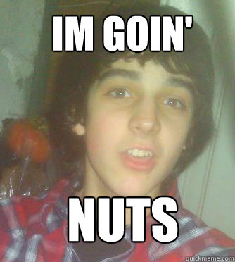 IM GOIN' NUTS - Misc - quickmeme