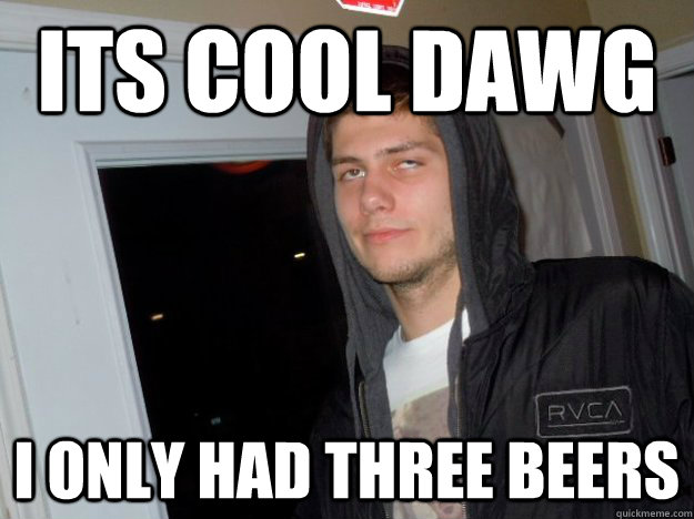 Its cool dawg I only had three beers - drunk ed just three - quickmeme