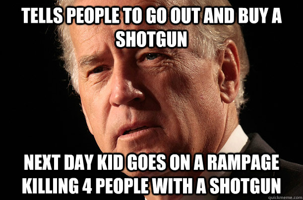 Tells people to go out and buy a shotgun next day kid goes on a rampage killing 4 people with a ...