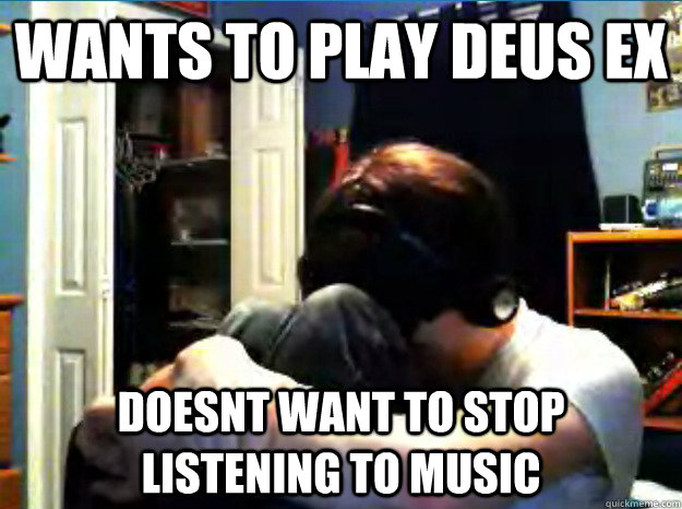 Wants to play deus ex doesnt want to stop listening to music - First World Problems Alex - quickmeme