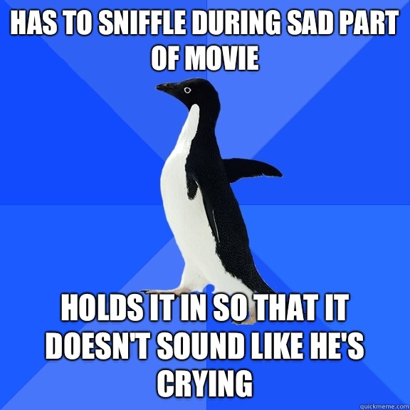 Has to sniffle during sad part of movie Holds it in so that it doesn't sound like he's crying ...