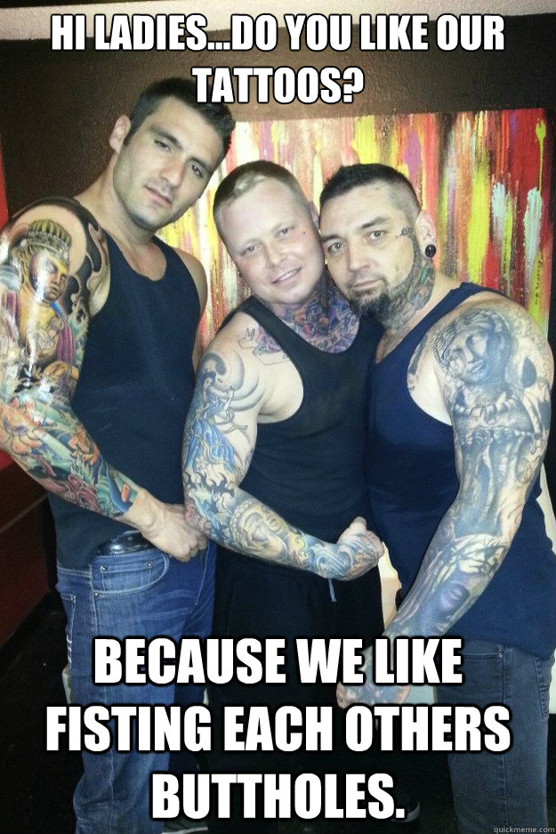Hi Ladies...Do you like our tattoos? Because we like fisting each others buttholes. - tattoos ...