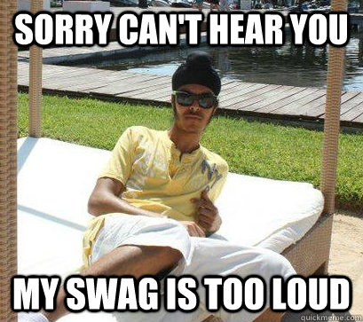 Sorry Can't hear you my swag is too loud - Misc - quickmeme