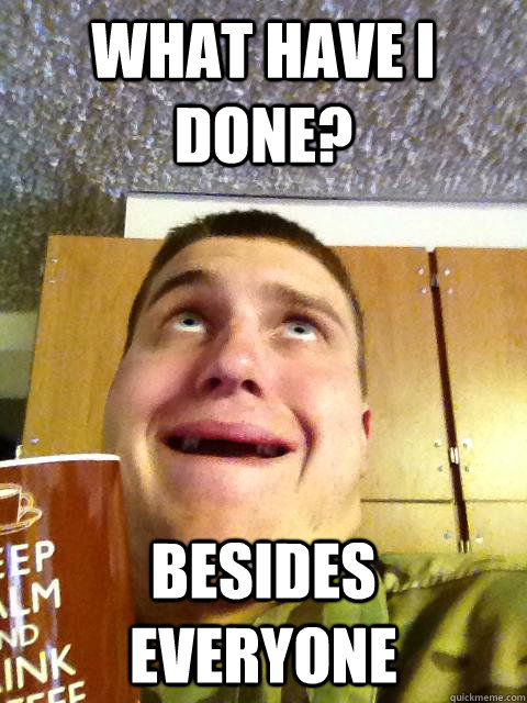 WHAT HAVE I DONE? BESIDES EVERYONE - Stupid Soldier - quickmeme