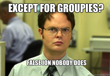 Except for Groupies? FALSE jon nobody does - Schrute - quickmeme