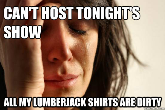 can't host tonight's show all my lumberjack shirts are dirty - Misc - quickmeme