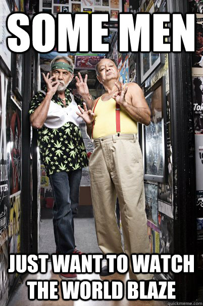 Some men Just Want to watch the world blaze - Cheech & Chong - quickmeme