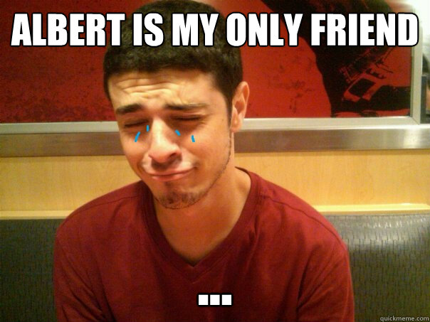 Albert is my only friend ... - cryin anthony - quickmeme