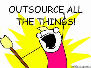 OUTSOURCE ALL THE THINGS! - All The Things - quickmeme