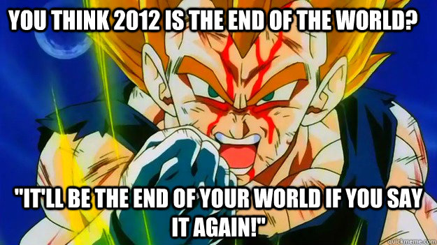 you think 2012 is the end of the world? "IT'LL BE THE END OF YOUR WORLD IF YOU SAY IT AGAIN ...