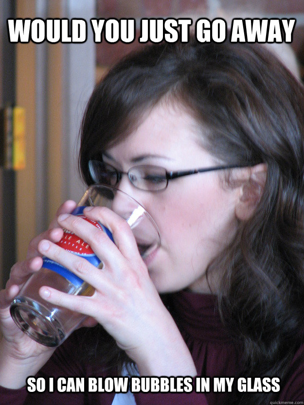 Would you just go away so I can blow bubbles in my glass - Misc - quickmeme