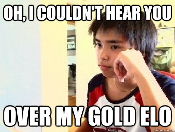OH, I COULDN'T HEAR YOU OVER MY GOLD ELO - Richard Raydan Nguyen - quickmeme