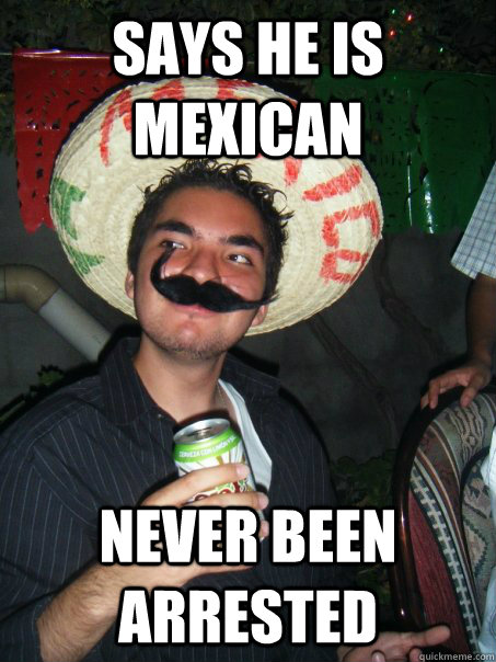 says he is mexican never been arrested - Pseudo Mex - quickmeme