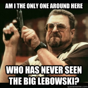 Am i the only one around here WHO HAS NEVER SEEN The Big Lebowski? - Am I The Only One Round ...
