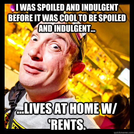 I was spoiled and indulgent before it was cool to be spoiled and indulgent... ...lives at home w ...