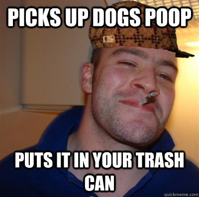 Picks up dogs Poop Puts it in your trash can - Scum Guy Greg - quickmeme