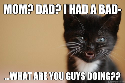 Mom? Dad? I had a bad- ...What are you guys doing?? - Misc - quickmeme