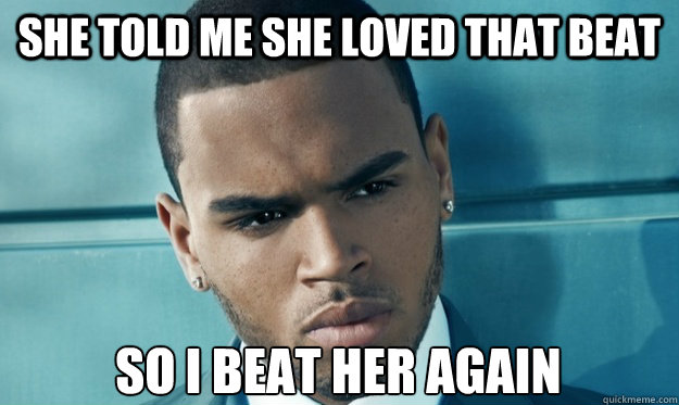 She told me she loved that beat So I beat her again - Chris Brown Beats - quickmeme