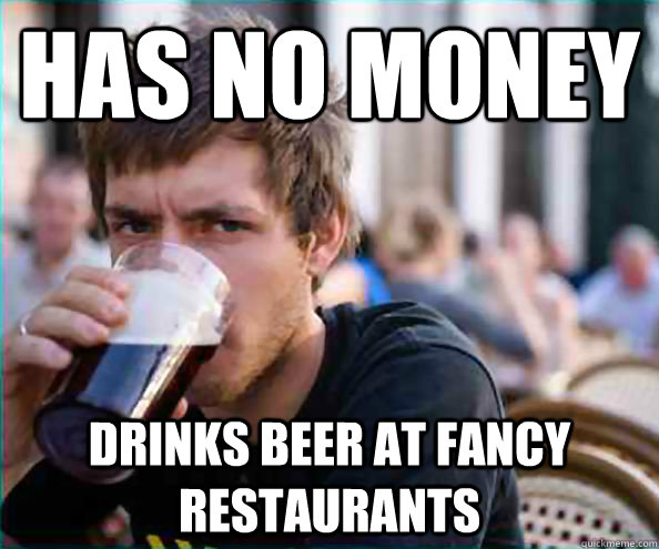 has no money drinks beer at fancy restaurants - College Senior - quickmeme