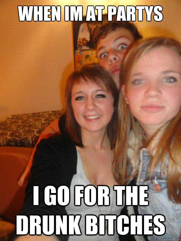 When im at partys I go for the drunk Bitches - Bjrnen - quickmeme