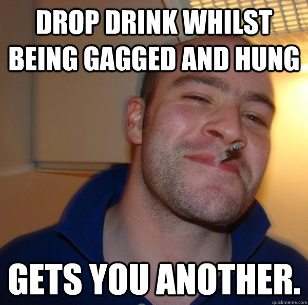 Drop drink whilst being gagged and hung Gets you another. - Misc - quickmeme