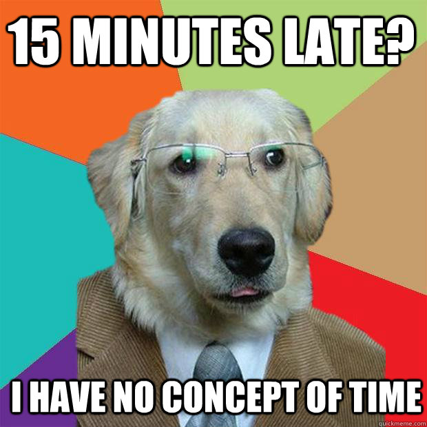 15 Minutes Late I Have No Concept Of Time Business Dog Quickmeme 15 Minutes Late I Have No Concept Of Time Business Dog Quickmeme