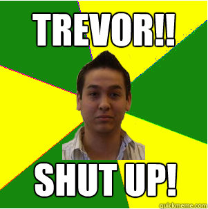 Trevor!! SHUT UP! - Clever Trevor - quickmeme