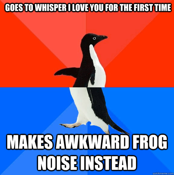 Goes to whisper I love you for the first time Makes awkward frog noise instead - Socially ...