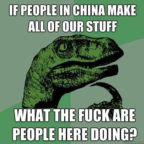 If people in China make all of our stuff what the fuck are people here doing? - Misc - quickmeme