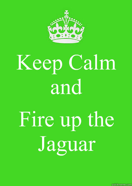 Keep Calm and Fire up the Jaguar - Scumbag theCHIVE - quickmeme