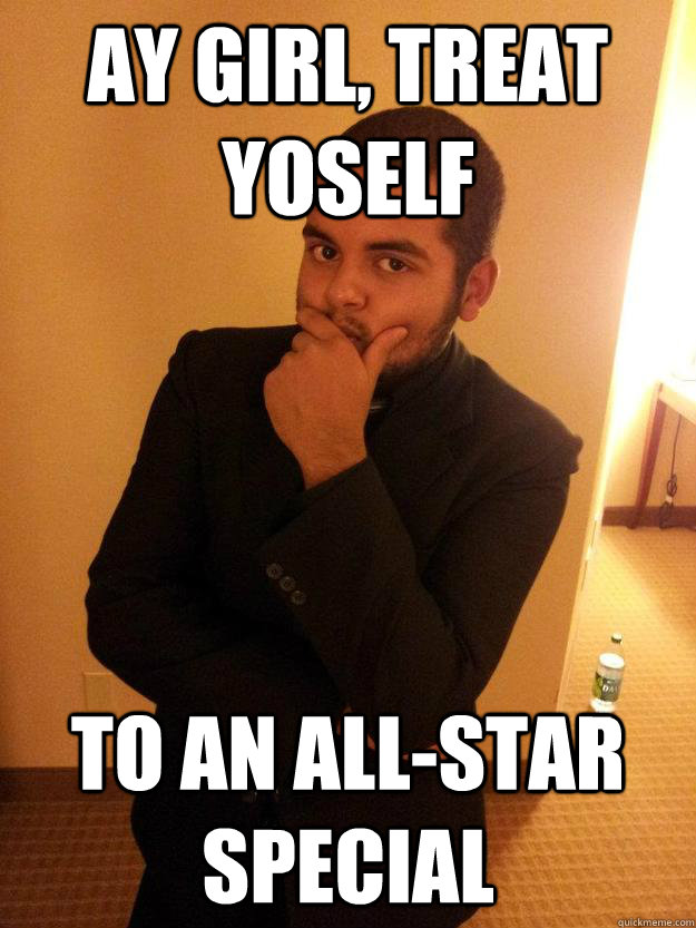 ay girl, treat yoself to an all-star special - Playa Nihit - quickmeme