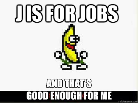 j is for jobs and that's good enough for me - Misc - quickmeme