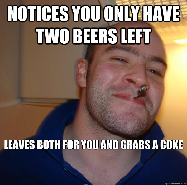 notices you only have two beers left Leaves both for you and grabs a coke - Misc - quickmeme
