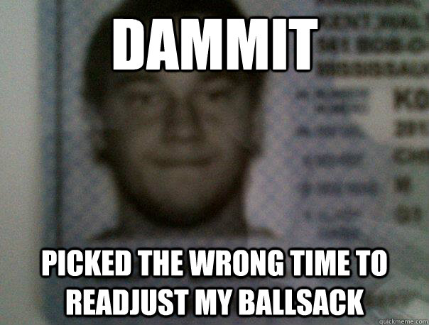 Dammit Picked the wrong time to readjust my ballsack - Kenty1 - quickmeme