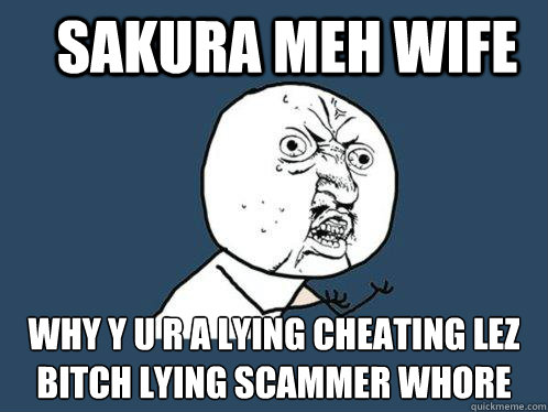 Sakura Meh Wife WHY Y U R A LYING CHEATING LEZ BITCH LYING SCAMMER WHORE - Y U No - quickmeme